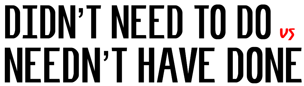 DIDN'T NEED TO DO vs NEEDN'T HAVE DONE DIDN'T NEED TO DO vs NEEDN'T HAVE DONE